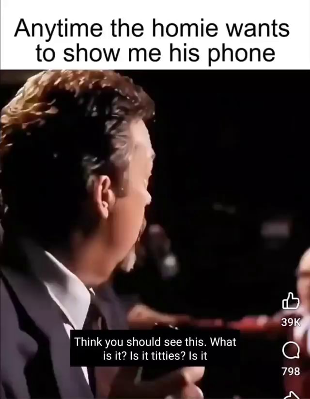 Anytime the homie wants to show me his phone Par re Think you should ...