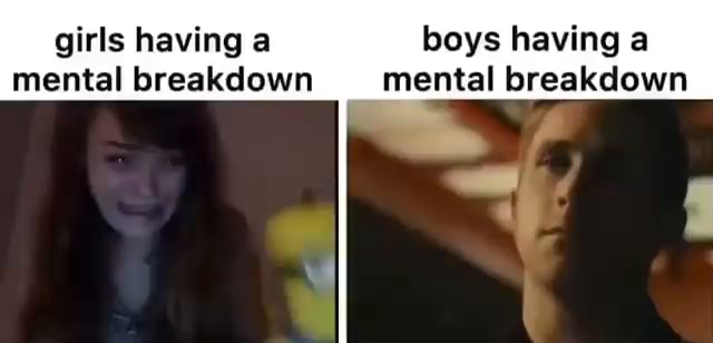 Girls having a boys having a mental breakdown mental breakdown - iFunny