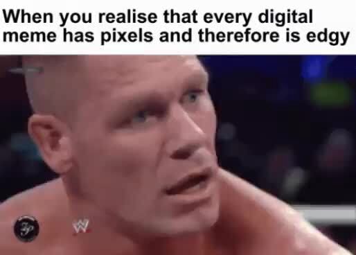 When you realise that every digital meme has pixels and therefore is ...
