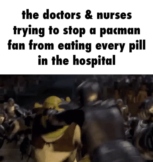 The doctors & nurses trying to stop a pacman fan from eating every pill ...