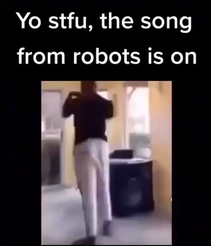 Yo stfu, the song from robots is on - iFunny