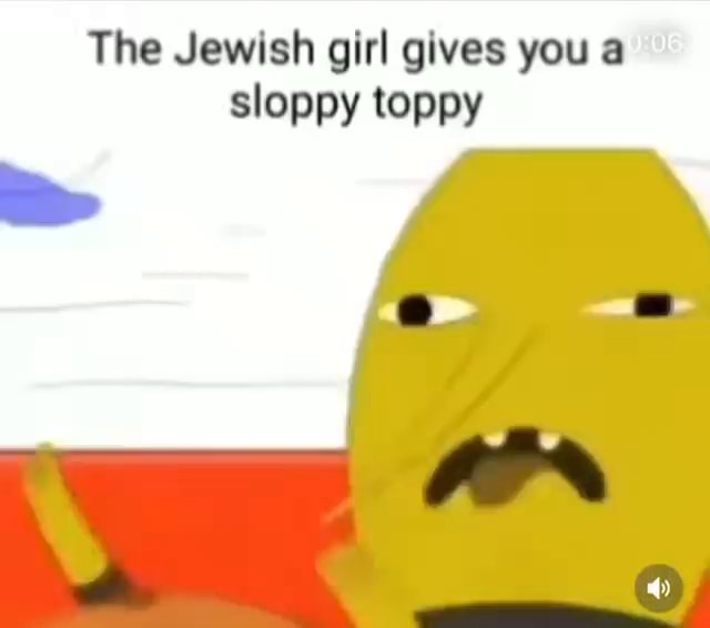 The Jewish girl gives you a sloppy toppy - iFunny