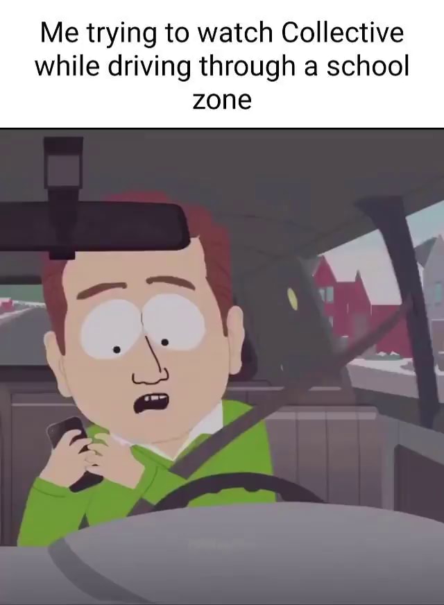 Me trying to watch Collective while driving through a school zone - iFunny