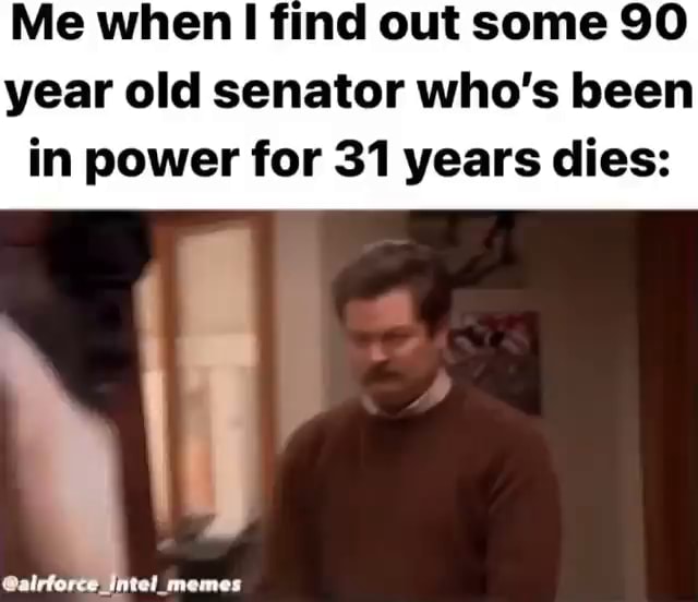 Me when I! find out some 90 year old senator who's been in power for 31 ...