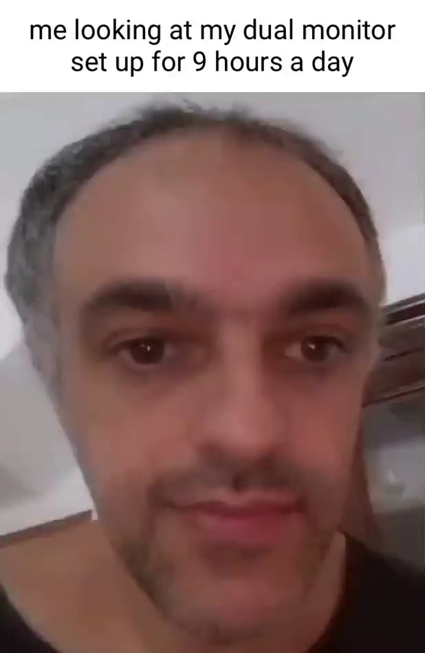 Me looking at my dual monitor set up for 9 hours a day - iFunny