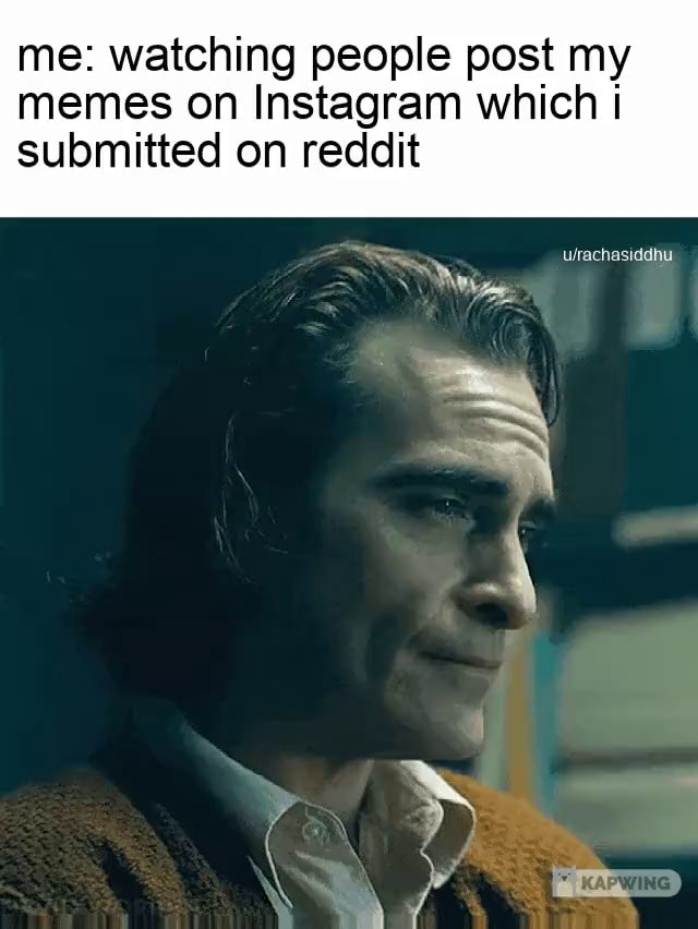 Me: watching people post my memes on Instagram which I submitted on ...