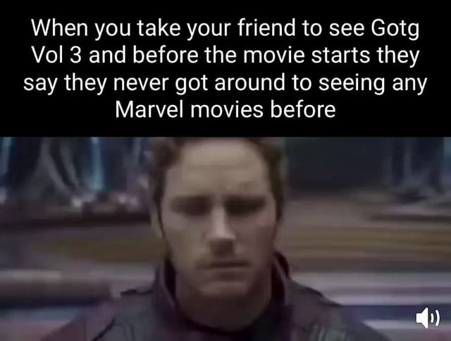 When you take your friend to see Gotg Vol 3 and before the movie starts ...