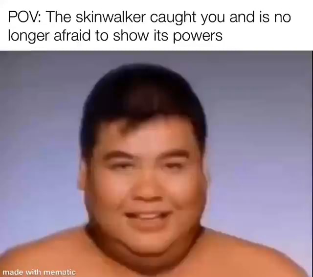 POV: The skinwalker caught you and is no longer afraid to show its ...
