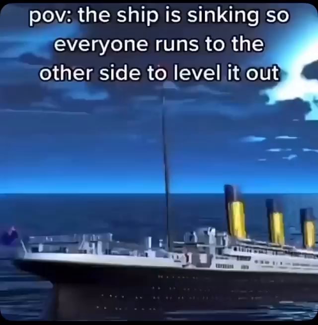 Pov: the ship is sinking so everyone runs to the other side to level it ...