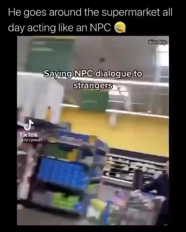 He goes around the supermarket all day acting like an NPC @ Saying NPC ...