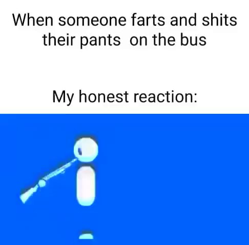 When someone farts and shits their pants on the bus My honest reaction ...