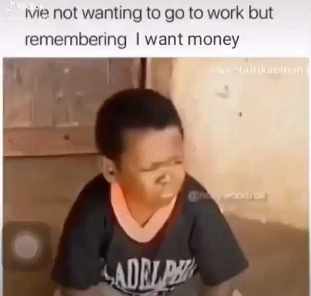 \vie not wanting to go to work but remembering I want money - iFunny