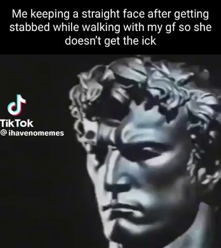 Me keeping a straight face after getting stabbed while walking with my ...