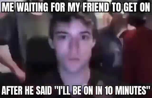 ME WAITING FOR MY FRIEND TO GET ON HE RE - iFunny