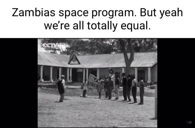 Zambias space program. But yeah were all totally equal. - iFunny