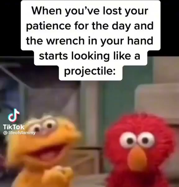 When you've lost your patience for the day and the wrench in your hand ...