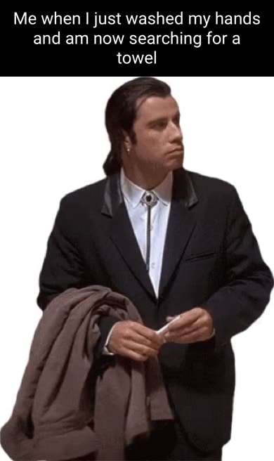 Me when I I I just washed my hands and am now searching for a towel ...