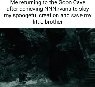 Me returning to the Goon Cave after achieving NNNirvana to slay my ...