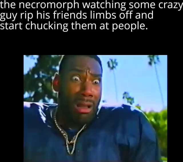 The necromorph watching some crazy guy rip his friends limbs off and ...