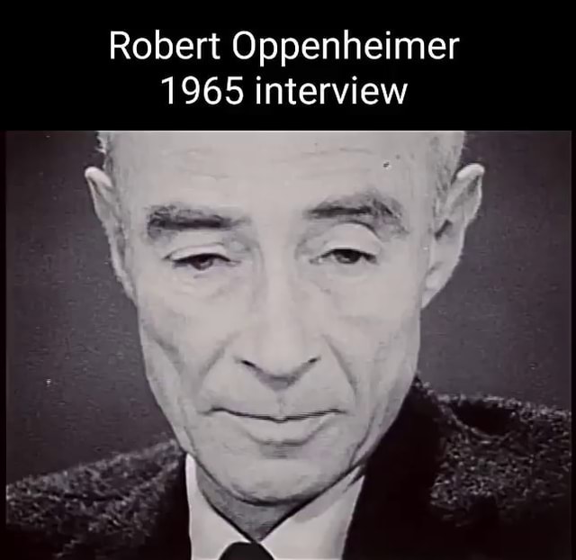 Robert Oppenheimer 1965 interview - iFunny