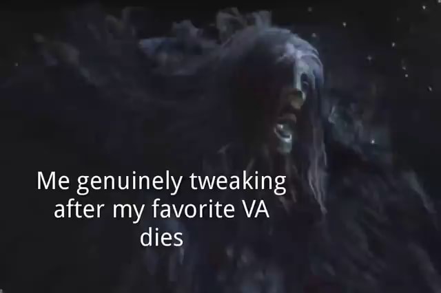 Me genuinely tweaking after my favorite VA dies - iFunny