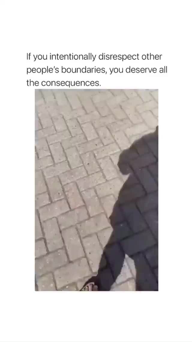 If you intentionally disrespect other people's boundaries, you deserve ...