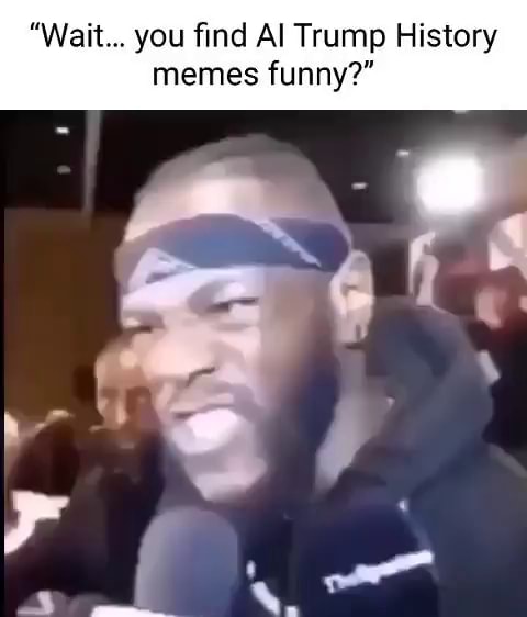 "Wait... you find Al Trump History memes funny?" - iFunny