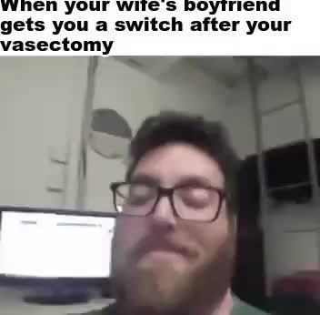 When your wife's boyfriend gets you a switch after your vasectomy. - Y ...