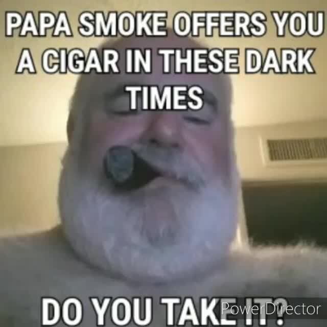 PAPA SMOKE OFFERS YOU A CIGAR IN THESE DARK TIMES VOl TAK - iFunny