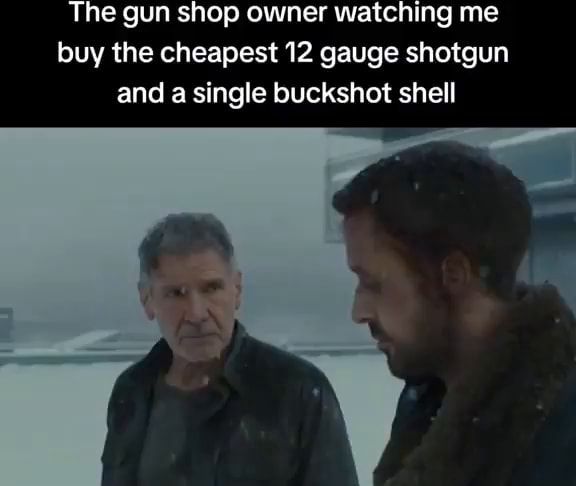 The gun shop owner watching me buy the cheapest 12 gauge shotgun and a ...