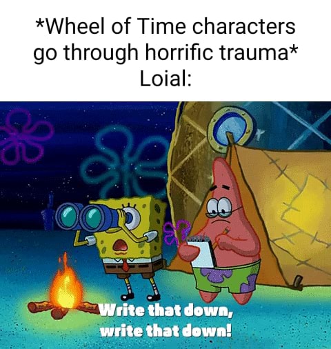 *Wheel of Time characters go through horrific trauma* Loial: Write that down, write that dawn ...