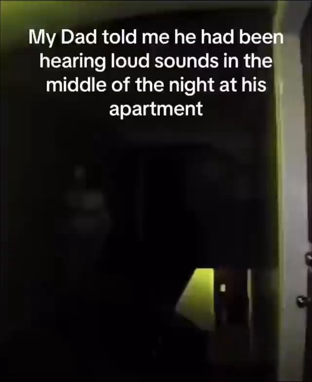 My Dad told me he had be hearing loud sounds in the middle of the night ...