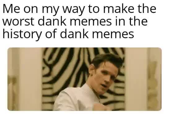 Me on my way to make the worst dank memes in the history of dank memes ...