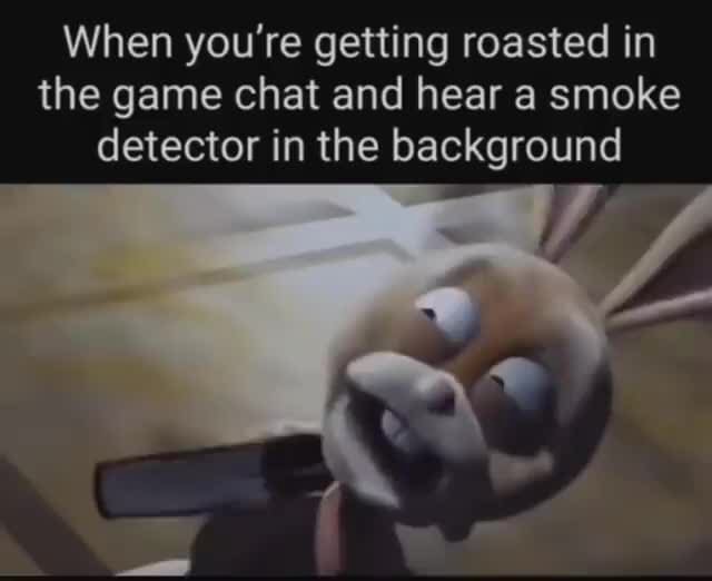 When you're getting roasted in the game chat and hear a smoke detector ...