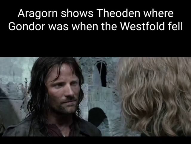 Aragorn shows Theoden where Gondor was when the Westfold fell - iFunny
