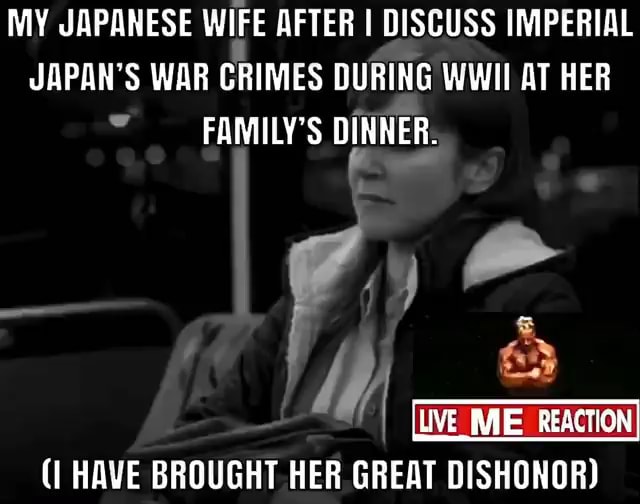 MY JAPANESE WIFE AFTER I DISCUSS IMPERIAL JAPAN'S WAR CRIMES DURING ...