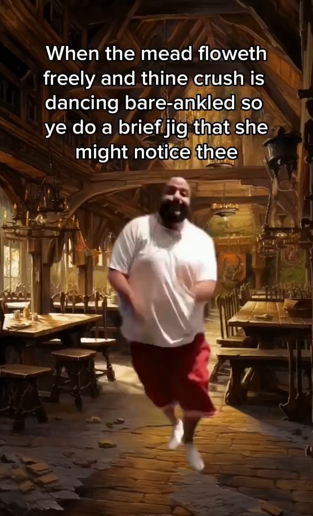 When the mead floweth freely and thine crush is dancing bare- so ye do ...