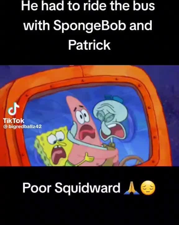 He had to ride the bus with SpongeBob and Patrick Poor Squidward - iFunny