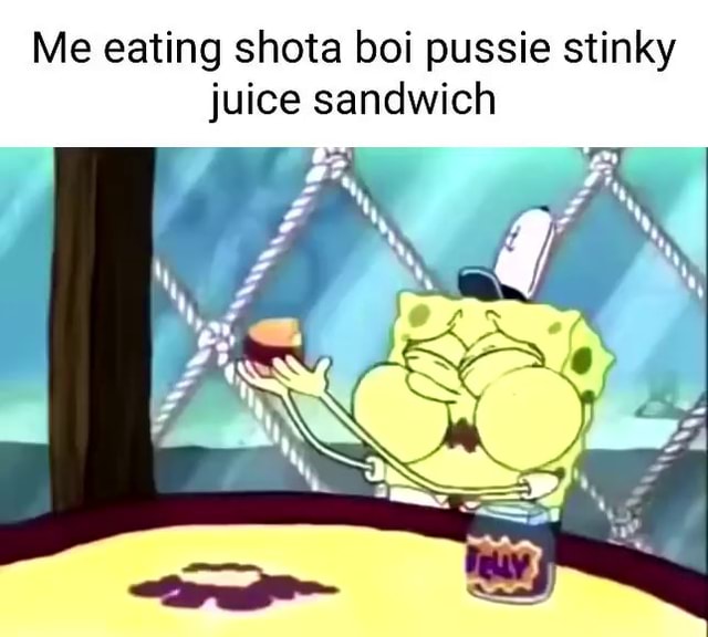 Me eating shota boi pussie stinky juice sandwich - iFunny
