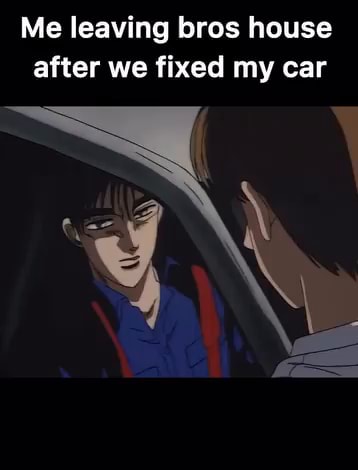 Me leaving bros house after we fixed my car - iFunny