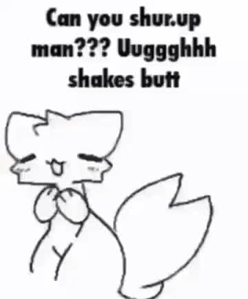 Can you shur.up man??? Uuggghhh shakes butt OX) - iFunny