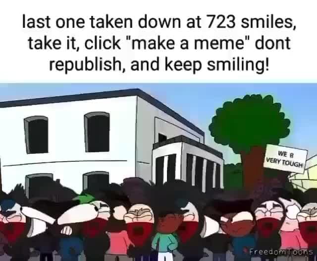 Last one taken down at 723 smiles, take it, click "make a meme" dont ...