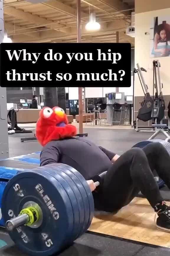Why do you hip thrust so much? - iFunny