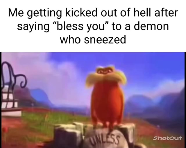 Me getting kicked out of hell after saying "bless you" to a demon who ...