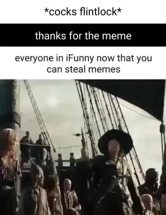 *cocks flintlock* thanks for the meme everyone in iFunny now that you ...