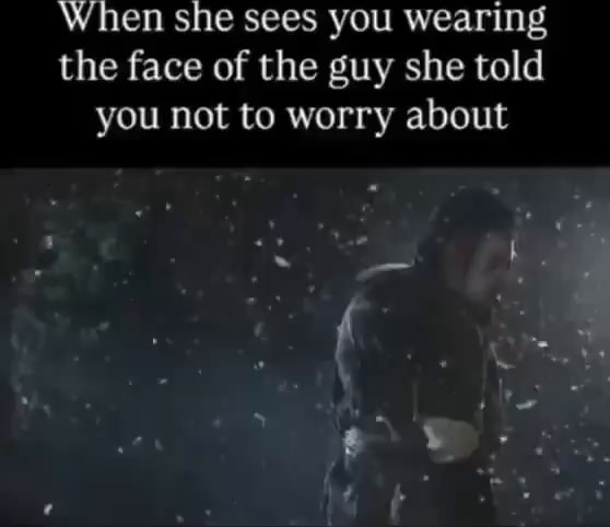 'When she sees you wearing the face of the guy she told you not to ...