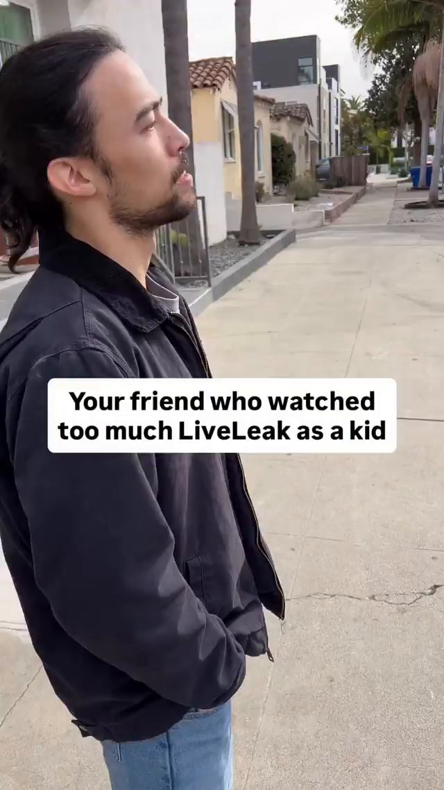 Your friend who watched too much LiveLeak as a kid - iFunny