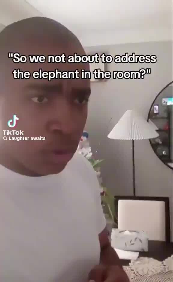 "So we not about to address the elephant in the room?" Tik Tok Laughter ...