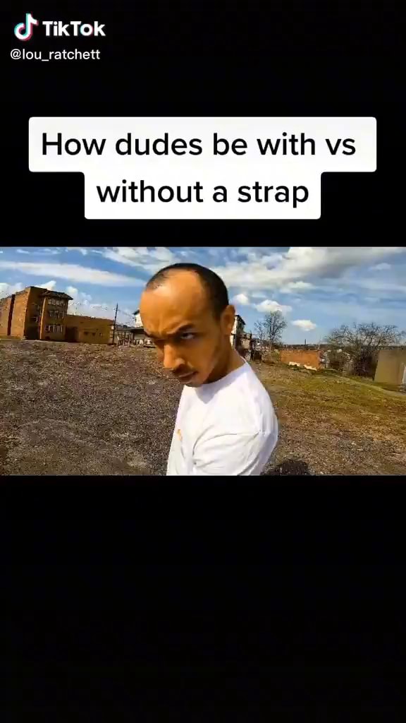Ch TikTok @lou_ratchett How dudes be with vs without a strap - iFunny