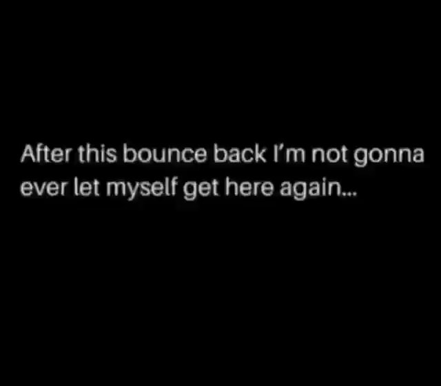 After this bounce back I'm not gonna ever let myself get here again ...